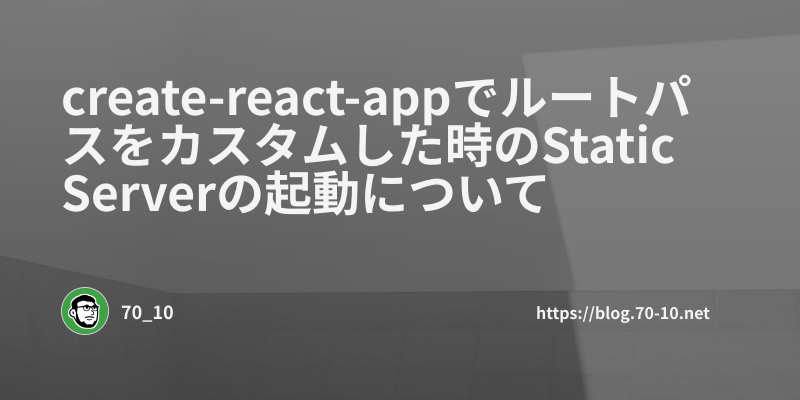 Create React Appでルートパスをカスタムした時のstatic Serverの起動について Blog 